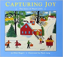 Capturing Joy: The Story of Maud Lewis: Jo Ellen Bogart, Mark Lang ...