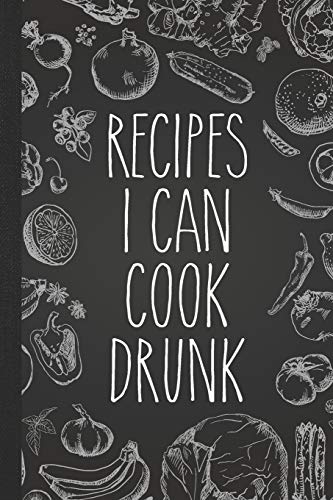 Recipes I Can Cook Drunk: Personal Cookbook and Blank Recipe Journal to ...
