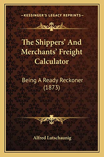 The Shippers' And Merchants' Freight Calculator: Being A Ready Reckoner (1873): Lutschaunig ...