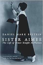 Sister Aimee: The Life of Aimee Semple McPherson: Daniel Mark Epstein ...