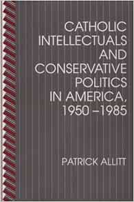 Catholic Intellectuals and Conservative Politics in America, 1950-1985 ...