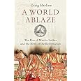 A World Ablaze: The Rise of Martin Luther and the Birth of the ...