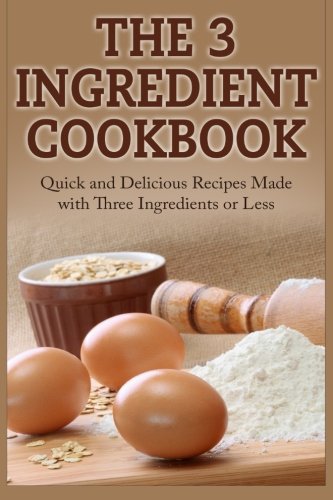 The 3 Ingredient Cookbook: Quick and Delicious Recipes Made with Three ...