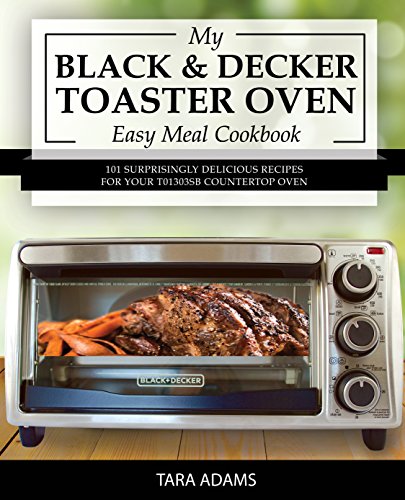 My Black and Decker Toaster Oven Easy Meal Cookbook: 101 Surprisingly ...