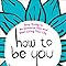 How to Be You: Stop Trying to Be Someone Else and Start Living Your ...