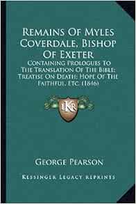 Remains Of Myles Coverdale, Bishop Of Exeter: Containing Prologues To ...