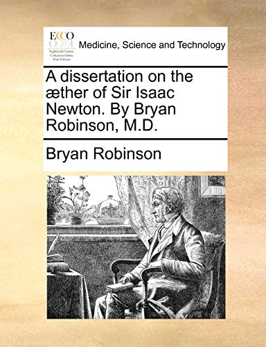 A dissertation on the æther of Sir Isaac Newton. By Bryan Robinson, M.D ...