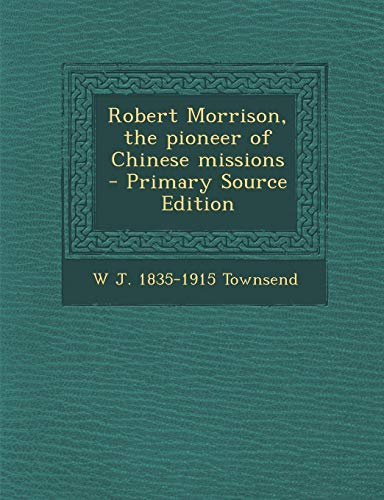Robert Morrison, the Pioneer of Chinese Missions: Townsend, W. J. 1835 ...