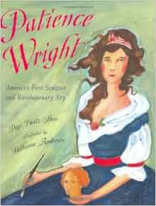 Patience Wright: American Sculptor and Revolutionary Spy: Pegi Deitz ...