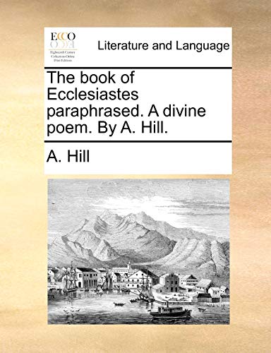 The book of Ecclesiastes paraphrased. A divine poem. By A. Hill.: Hill ...