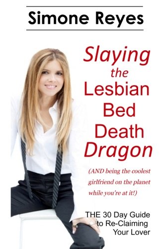 Slaying the Lesbian Bed Death Dragon: The 30 Day Guide to Re-Claiming Your Lover: Reyes, Simone ...