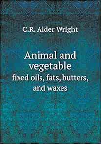 Animal and vegetable fixed oils, fats, butters, and waxes: Wright, C.R ...