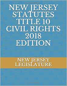 NEW JERSEY STATUTES TITLE 10 CIVIL RIGHTS 2018 EDITION: LEGISLATURE ...