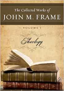The Collected Works of John M Frame, Volume 1: Theology: John Frame ...