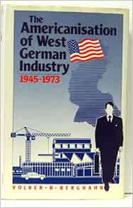 The Americanisation of West German industry, 1945-1973: Berghahn ...