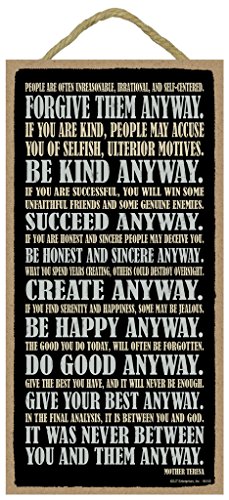 Forgive them anyway. Be kind anyway. Succeed anyway. Be honest and ...