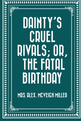 Dainty's Cruel Rivals; Or, The Fatal Birthday: Miller, Mrs. Alex ...