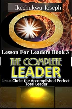 The Complete Leader: Jesus Christ the Accomplished Perfect Total Leader ...