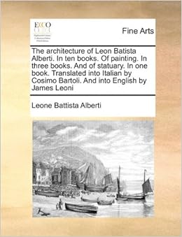The architecture of Leon Batista Alberti. In ten books. Of painting. In ...