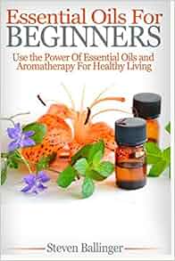 Essential Oils For Beginners: Use The Power Of Essential Oils ...