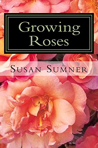 Growing Roses: Everything You Need to Know, and More . . .: Sumner ...