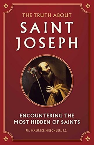 The Truth about Saint Joseph: Encountering the Most Hidden of Saints in ...