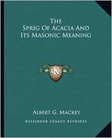 The Sprig Of Acacia And Its Masonic Meaning: Albert G. Mackey ...