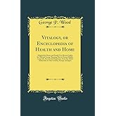 Vitalogy ; or Encyclopedia of Health and Home, Adapted for Home and ...