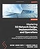 Mastering 5G Network Design, Implementation, and Operations: A comprehensive guide to ...