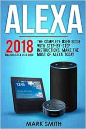 Alexa: Amazon Echo Alexa User Guide. The Complete User Guide With Step ...