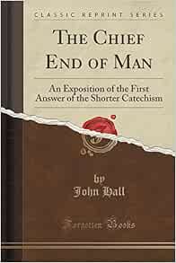The Chief End of Man: An Exposition of the First Answer of the Shorter ...