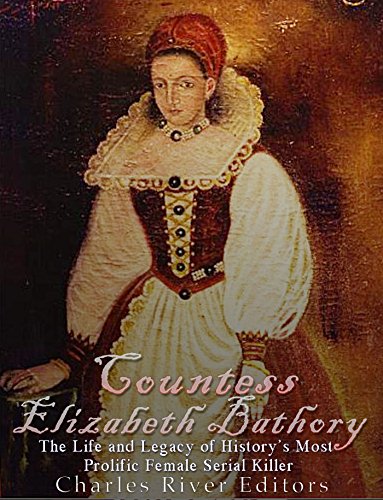 Countess Elizabeth Bathory: The Life and Legacy of History's Most ...