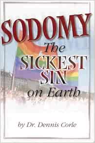 Sodomy: The Sickest Sin on Earth: Dr. Dennis Corle; Dennis Corle ...