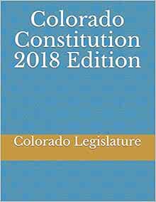 Colorado Constitution 2018 Edition: Legislature, Colorado ...