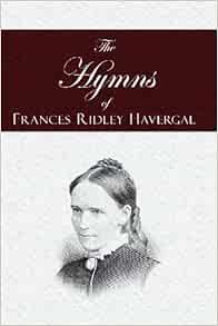 The Hymns of Frances Ridley Havergal: Havergal, Frances Ridley ...