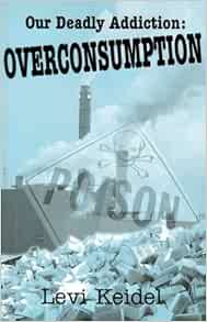 Our Deadly Addiction: Overconsumption: Keidel, Levi: 9781571971302 ...