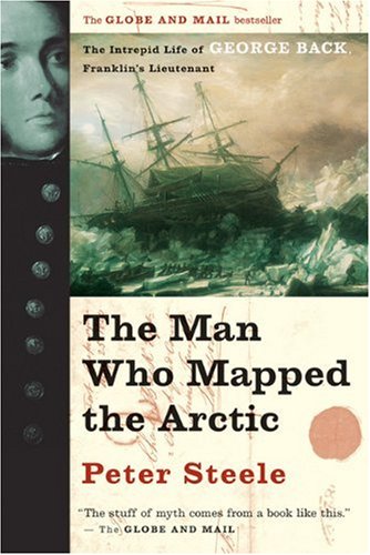 The Man Who Mapped the Arctic: The Intrepid Life of George Back ...