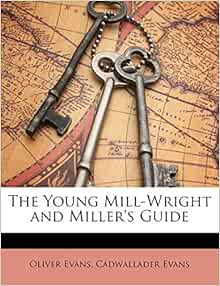 The Young Mill-Wright and Miller's Guide: Evans, Oliver, Evans ...