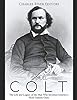 Samuel Colt: The Life and Legacy of the Man Who Invented America’s Most ...