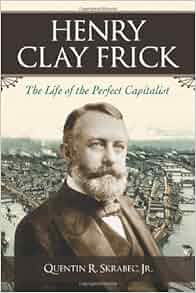 Henry Clay Frick: The Life of the Perfect Capitalist: Quentin R ...