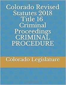 Colorado Revised Statutes 2018 Title 16 Criminal Proceedings CRIMINAL ...