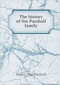 The history of the Parshall family: Parshall, James Clark ...