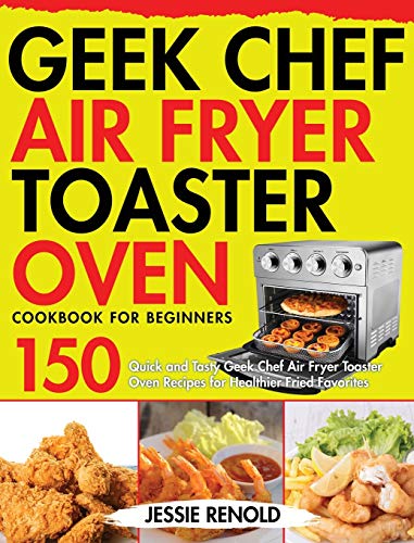 Geek Chef Air Fryer Toaster Oven Cookbook for Beginners: 150 Quick and ...
