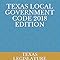 TEXAS LOCAL GOVERNMENT CODE 2018 EDITION: LEGISLATURE, TEXAS ...
