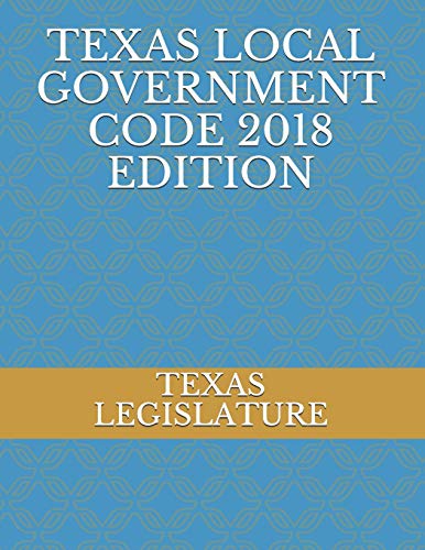 TEXAS LOCAL GOVERNMENT CODE 2018 EDITION: LEGISLATURE, TEXAS ...