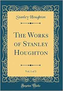The Works of Stanley Houghton, Vol. 1 of 3 (Classic Reprint): Houghton ...