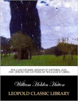 William Stubbs, bishop of Oxford, 1825-1901: (From the letters of ...