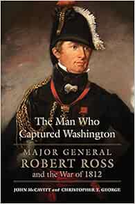 The Man Who Captured Washington: Major General Robert Ross and the War ...