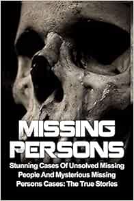 Missing Persons: Stunning Cases Of Unsolved Missing People And Mysterious Missing Persons Cases ...