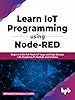 Learn IoT Programming Using Node-RED: Begin to Code Full Stack IoT Apps and Edge Devices with ...